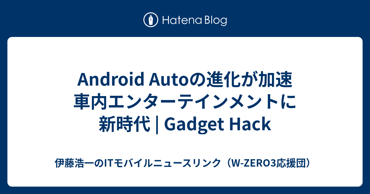 Android Autoの進化が加速 車内エンターテインメントに新時代 | Gadget Hack - 伊藤浩一のITモバイルニュースリンク（W-ZERO3応援団）