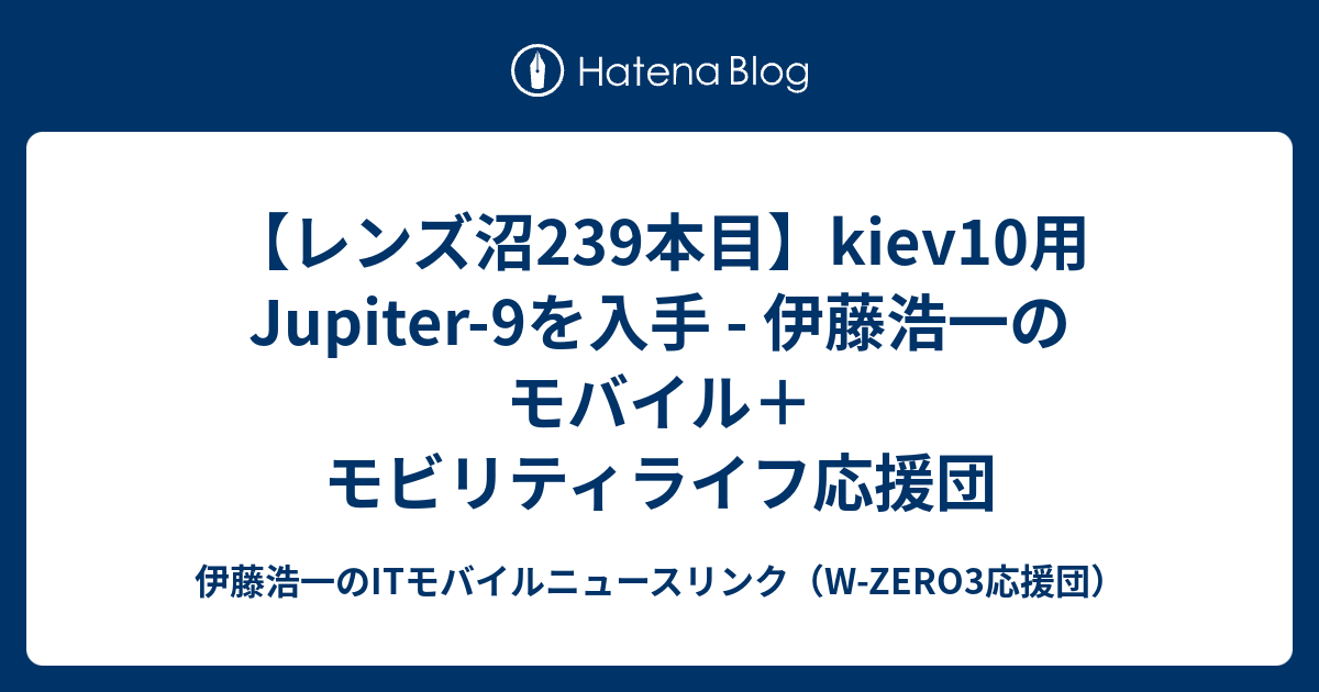 【レンズ沼239本目】kiev10用Jupiter-9を入手 - 伊藤浩一のモバイル＋モビリティライフ応援団 - 伊藤浩一のITモバイルニュースリンク（W-ZERO3応援団）