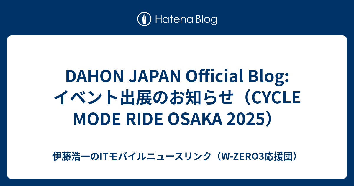 DAHON JAPAN Official Blog: イベント出展のお知らせ（CYCLE MODE RIDE OSAKA 2025） - 伊藤浩一のITモバイルニュースリンク（W-ZERO3応援団）