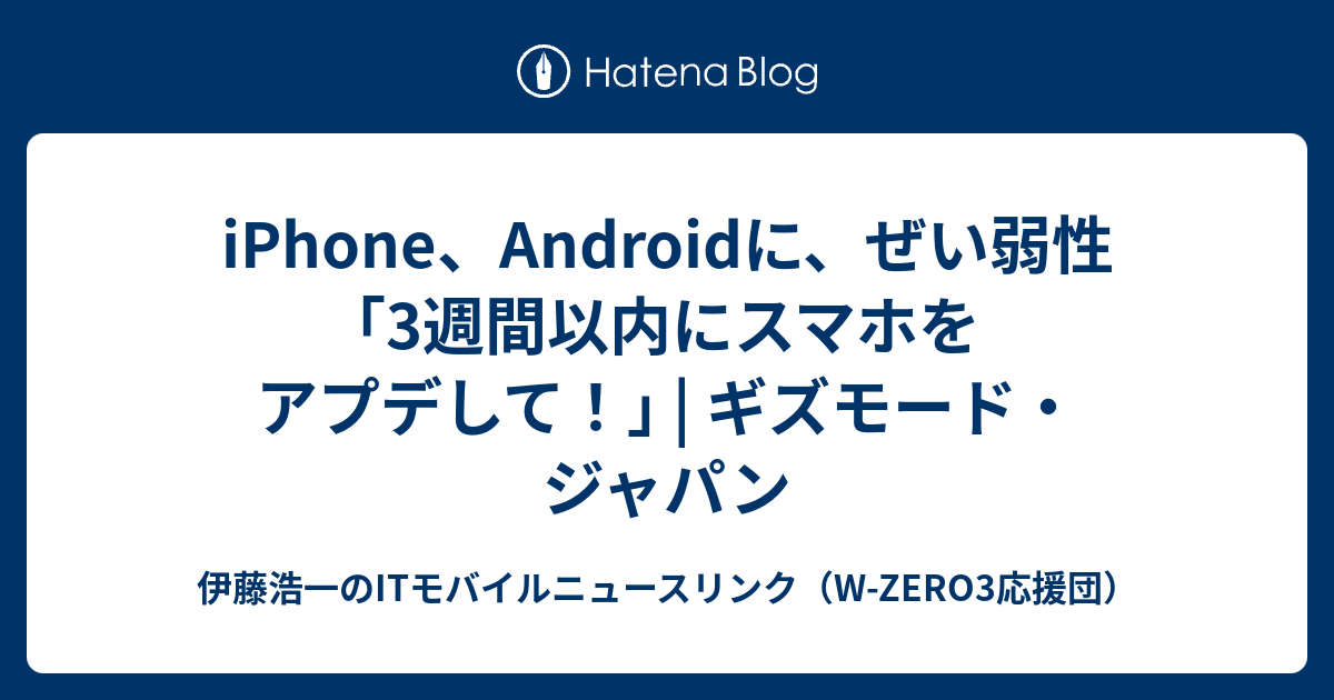 iPhone、Androidに、ぜい弱性｢3週間以内にスマホをアプデして！｣ | ギズモード・ジャパン - 伊藤浩一のITモバイルニュースリンク（W-ZERO3応援団）