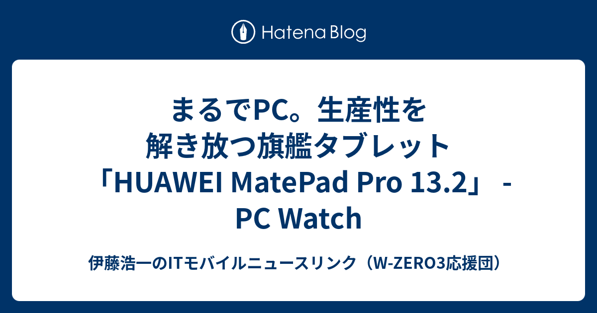 まるでPC。生産性を解き放つ旗艦タブレット「HUAWEI MatePad Pro 13.2」 - PC Watch - 伊藤浩一のITモバイルニュースリンク（W-ZERO3応援団）