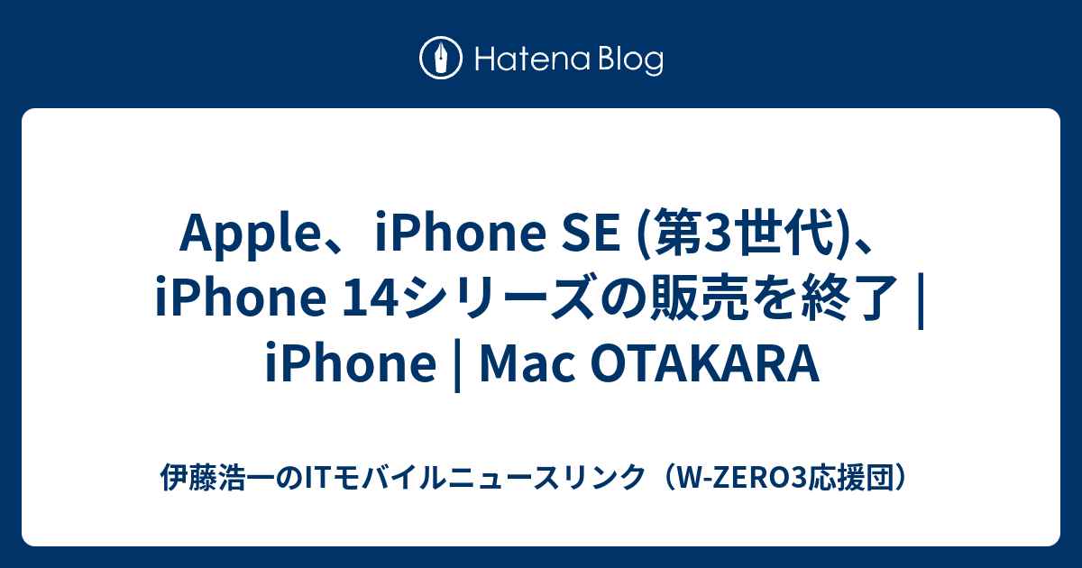 Apple、iPhone SE (第3世代)、iPhone 14シリーズの販売を終了 | iPhone | Mac OTAKARA - 伊藤浩一のITモバイルニュースリンク（W-ZERO3応援団）