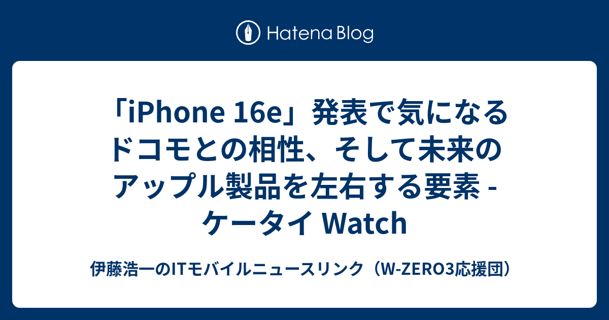 「iPhone 16e」発表で気になるドコモとの相性、そして未来のアップル製品を左右する要素 - ケータイ Watch - 伊藤浩一のITモバイルニュースリンク（W-ZERO3応援団）