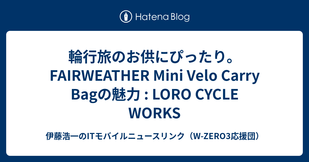 輪行旅のお供にぴったり。FAIRWEATHER Mini Velo Carry Bagの魅力 : LORO CYCLE WORKS - 伊藤浩一のITモバイルニュースリンク（W-ZERO3応援団）