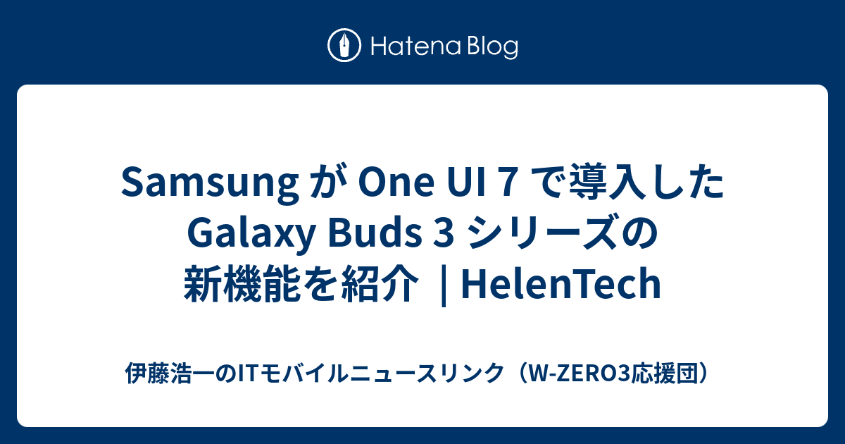 Samsung が One UI 7 で導入した Galaxy Buds 3 シリーズの新機能を紹介 | HelenTech - 伊藤浩一のITモバイルニュースリンク（W-ZERO3応援団）