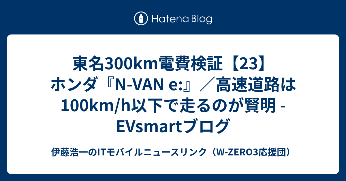 東名300km電費検証【23】ホンダ『N-VAN e:』／高速道路は100km/h以下で走るのが賢明 - EVsmartブログ - 伊藤浩一のITモバイルニュースリンク（W-ZERO3応援団）