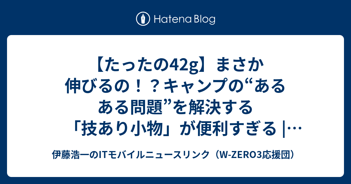 【たったの42g】まさか伸びるの！？キャンプの“あるある問題”を解決する「技あり小物」が便利すぎる | CAMP HACK[キャンプハック] - 伊藤浩一のITモバイルニュースリンク（W ...