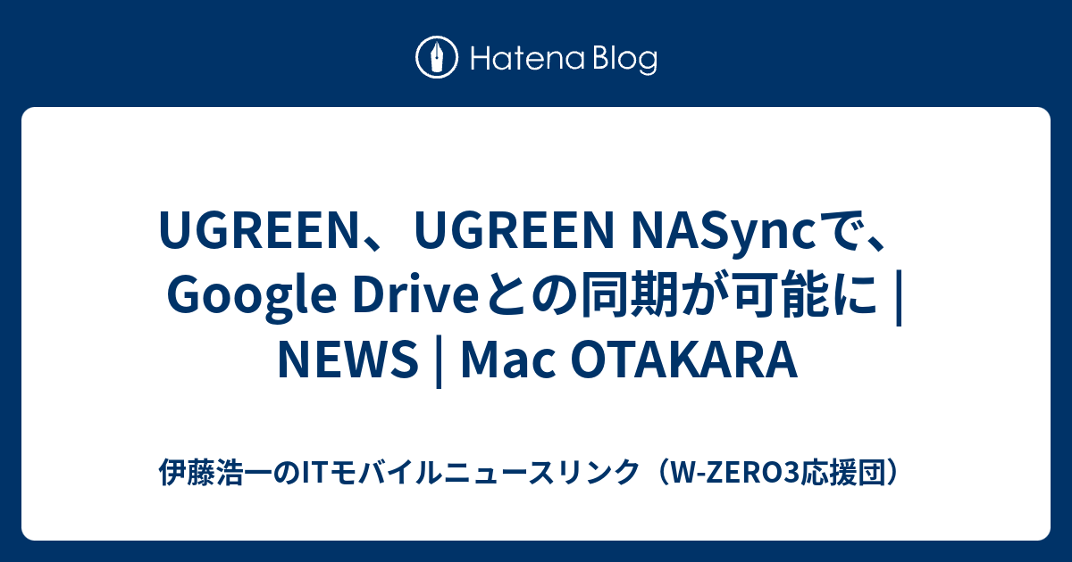 UGREEN、UGREEN NASyncで、Google Driveとの同期が可能に | NEWS | Mac OTAKARA - 伊藤浩一のITモバイルニュースリンク（W-ZERO3応援団）