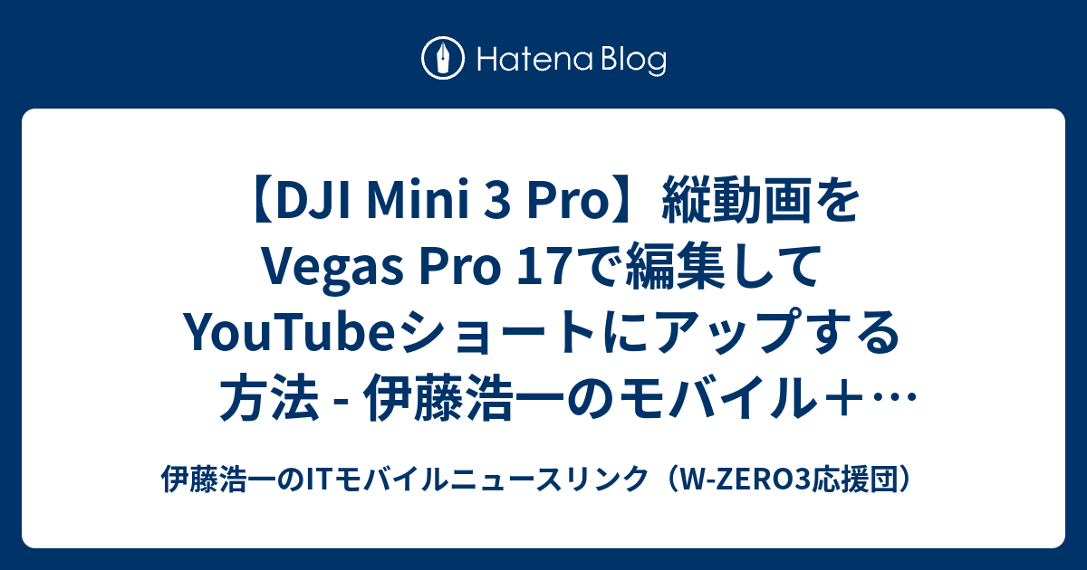 【DJI Mini 3 Pro】縦動画をVegas Pro 17で編集してYouTubeショートにアップする方法 - 伊藤浩一のモバイル＋モビリティライフ応援団 - 伊藤浩一のITモバイル ...