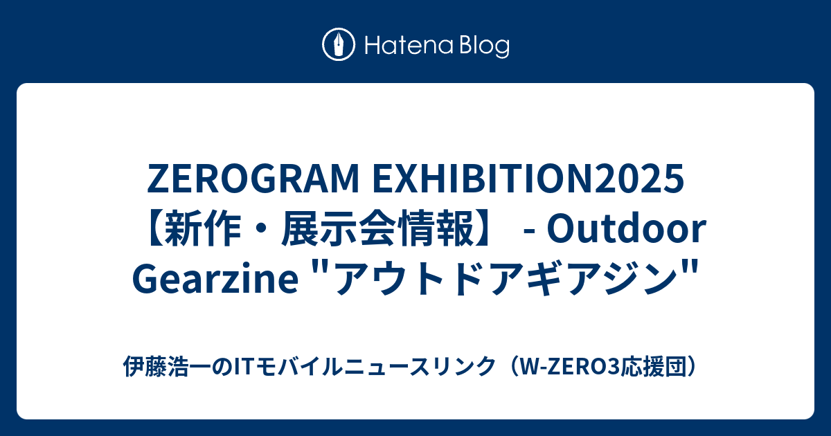 ZEROGRAM EXHIBITION2025【新作・展示会情報】 - Outdoor Gearzine "アウトドアギアジン" - 伊藤浩一のITモバイルニュースリンク（W-ZERO3応援団）