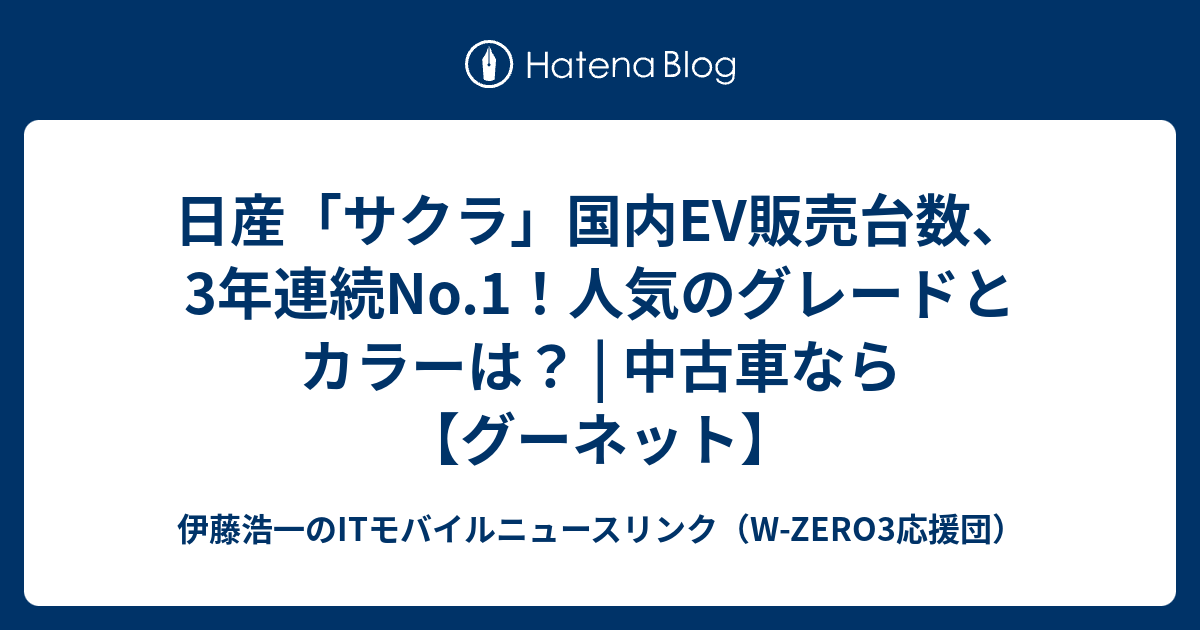 日産「サクラ」国内EV販売台数、3年連続No.1！人気のグレードとカラーは？ | 中古車なら【グーネット】 - 伊藤浩一のITモバイルニュースリンク（W-ZERO3応援団）