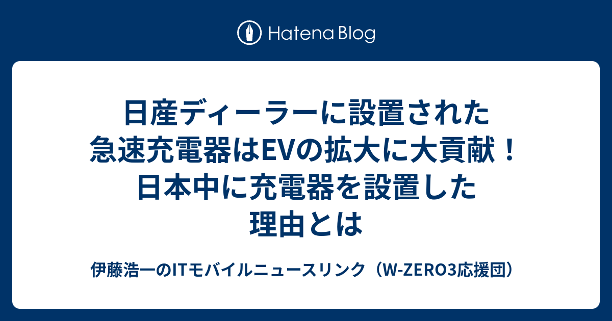日産ディーラーに設置された急速充電器はEVの拡大に大貢献！ 日本中に充電器を設置した理由とは - 伊藤浩一のITモバイルニュースリンク（W-ZERO3応援団）