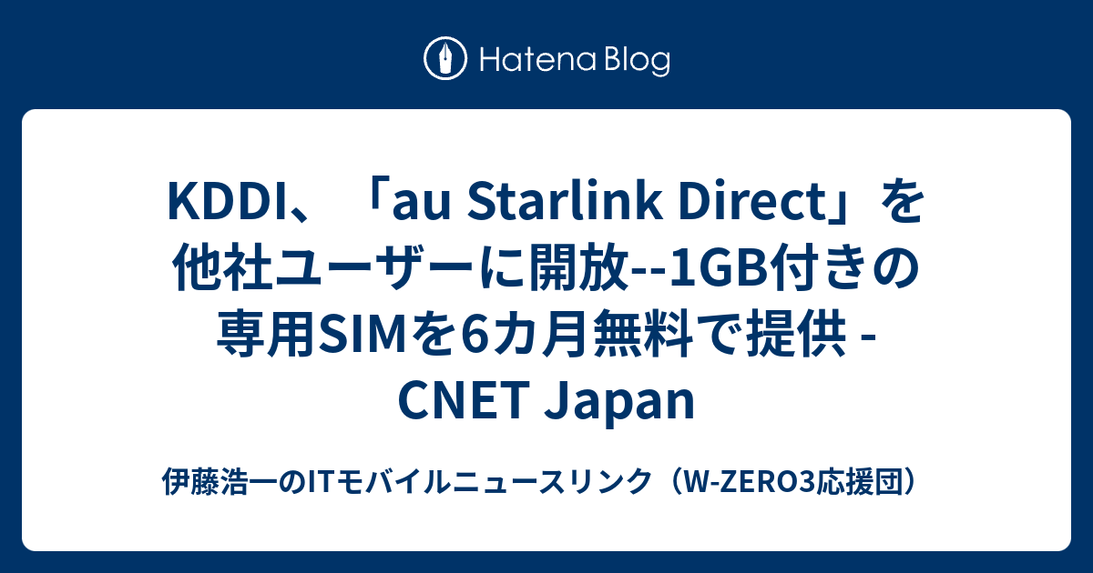 KDDI、「au Starlink Direct」を他社ユーザーに開放--1GB付きの専用SIMを6カ月無料で提供 - CNET Japan - 伊藤浩一のITモバイルニュースリンク（W ...