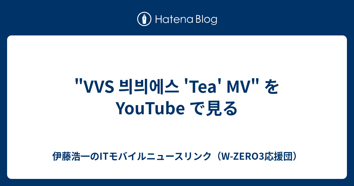 "VVS 븨븨에스 'Tea' MV" を YouTube で見る - 伊藤浩一のITモバイルニュースリンク（W-ZERO3応援団）
