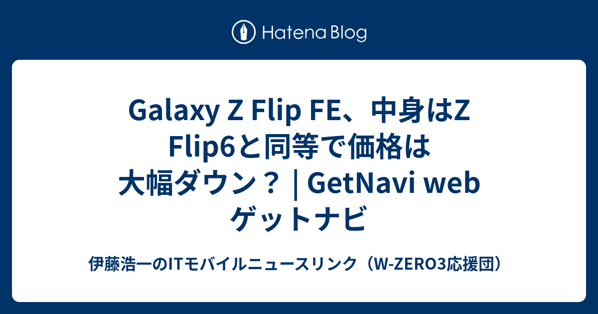 Galaxy Z Flip FE、中身はZ Flip6と同等で価格は大幅ダウン？ | GetNavi web ゲットナビ - 伊藤浩一のITモバイルニュースリンク（W-ZERO3応援団）