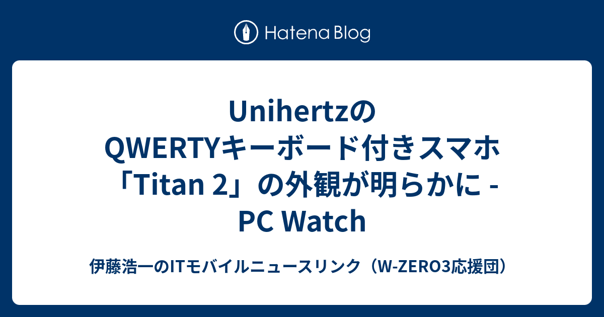 UnihertzのQWERTYキーボード付きスマホ「Titan 2」の外観が明らかに - PC Watch - 伊藤浩一のITモバイルニュースリンク（W-ZERO3応援団）