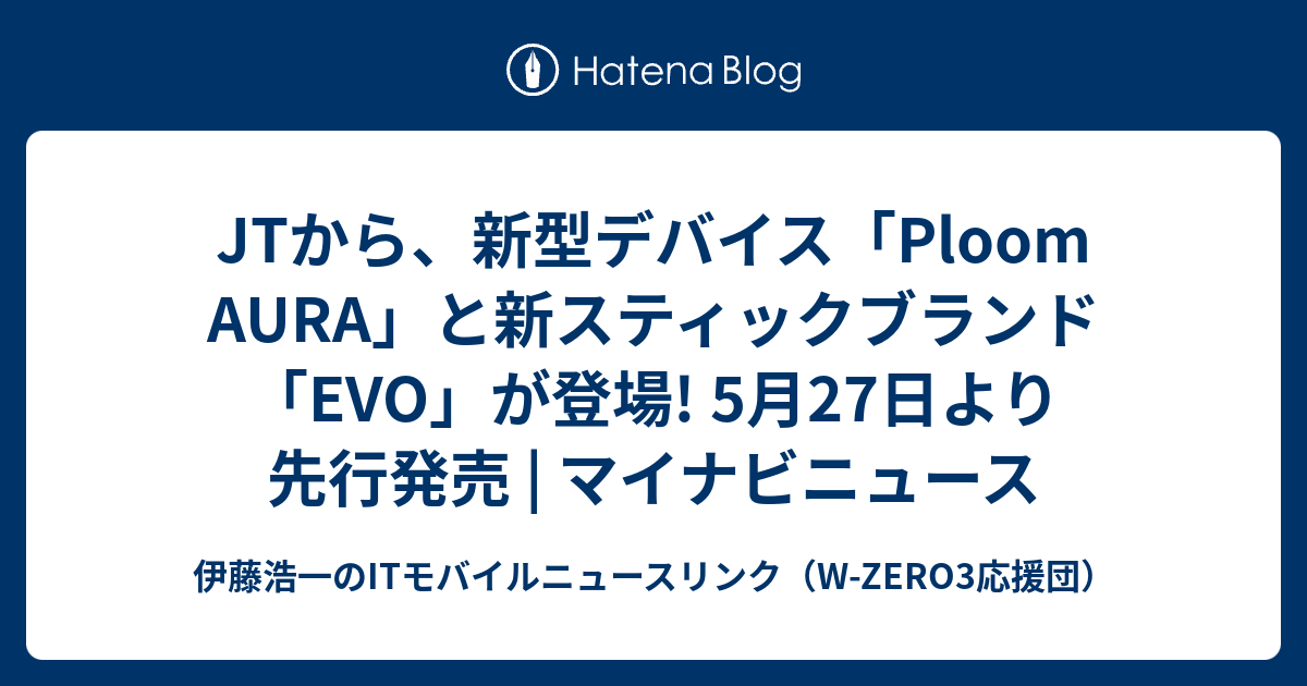 JTから、新型デバイス「Ploom AURA」と新スティックブランド「EVO」が登場! 5月27日より先行発売 | マイナビニュース - 伊藤浩一のITモバイルニュースリンク（W-ZERO3応援団）