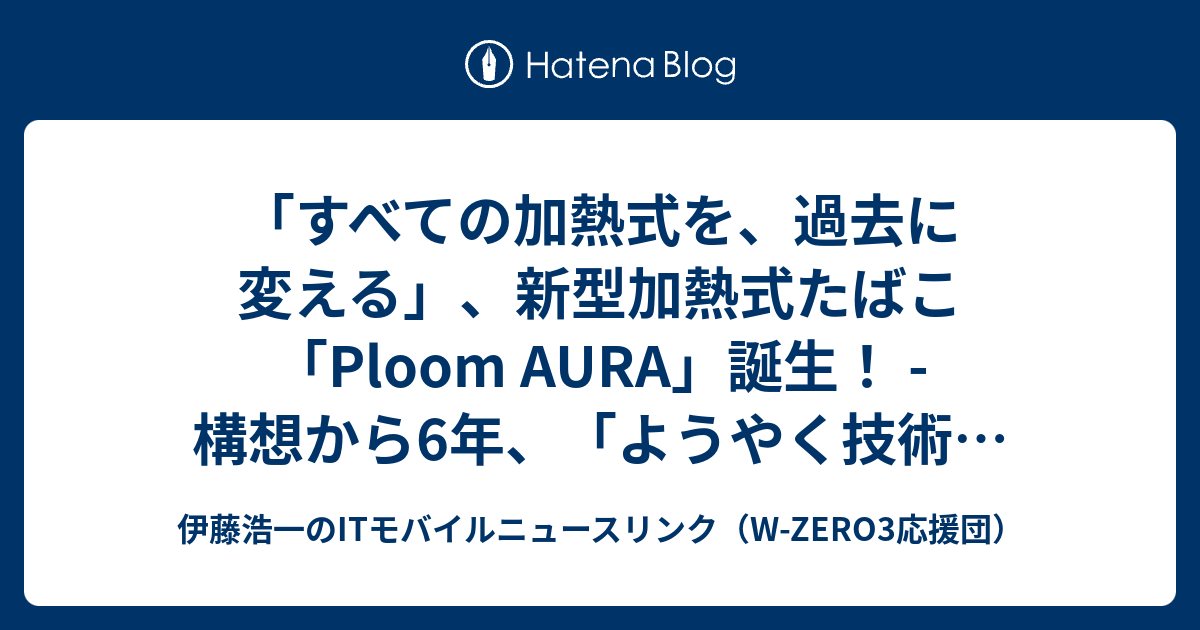 「すべての加熱式を、過去に変える」、新型加熱式たばこ「Ploom AURA」誕生！ - 構想から6年、「ようやく技術の進化が追いた」 | マイナビニュース - 伊藤浩一のITモバイルニュース ...
