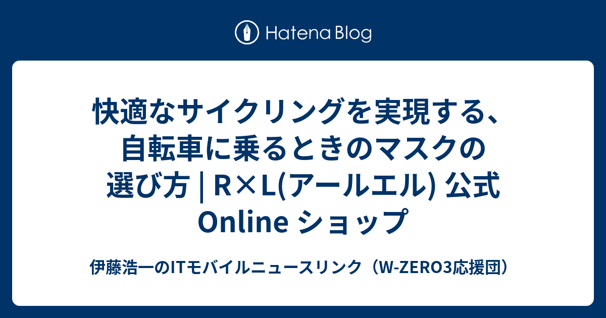 快適なサイクリングを実現する、自転車に乗るときのマスクの選び方 | R×L(アールエル) 公式 Online ショップ - 伊藤浩一のITモバイルニュースリンク（W-ZERO3応援団）