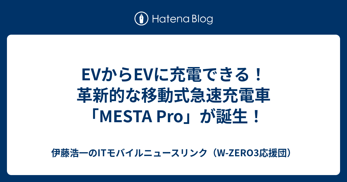 EVからEVに充電できる！ 革新的な移動式急速充電車「MESTA Pro」が誕生！ - 伊藤浩一のITモバイルニュースリンク（W-ZERO3応援団）
