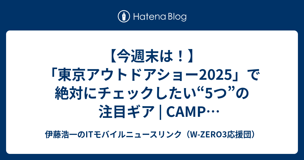 【今週末は！】「東京アウトドアショー2025」で絶対にチェックしたい“5つ”の注目ギア | CAMP HACK[キャンプハック] - 伊藤浩一のITモバイルニュースリンク（W-ZERO3応援団）