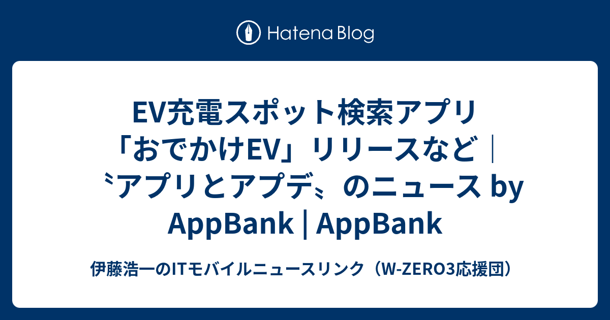 EV充電スポット検索アプリ「おでかけEV」リリースなど｜〝アプリとアプデ〟のニュース by AppBank | AppBank - 伊藤浩一のITモバイルニュースリンク（W-ZERO3応援団）