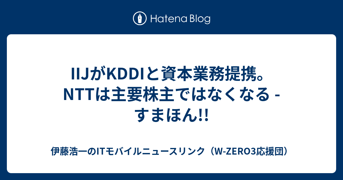 IIJがKDDIと資本業務提携。NTTは主要株主ではなくなる - すまほん!! - 伊藤浩一のITモバイルニュースリンク（W-ZERO3応援団）