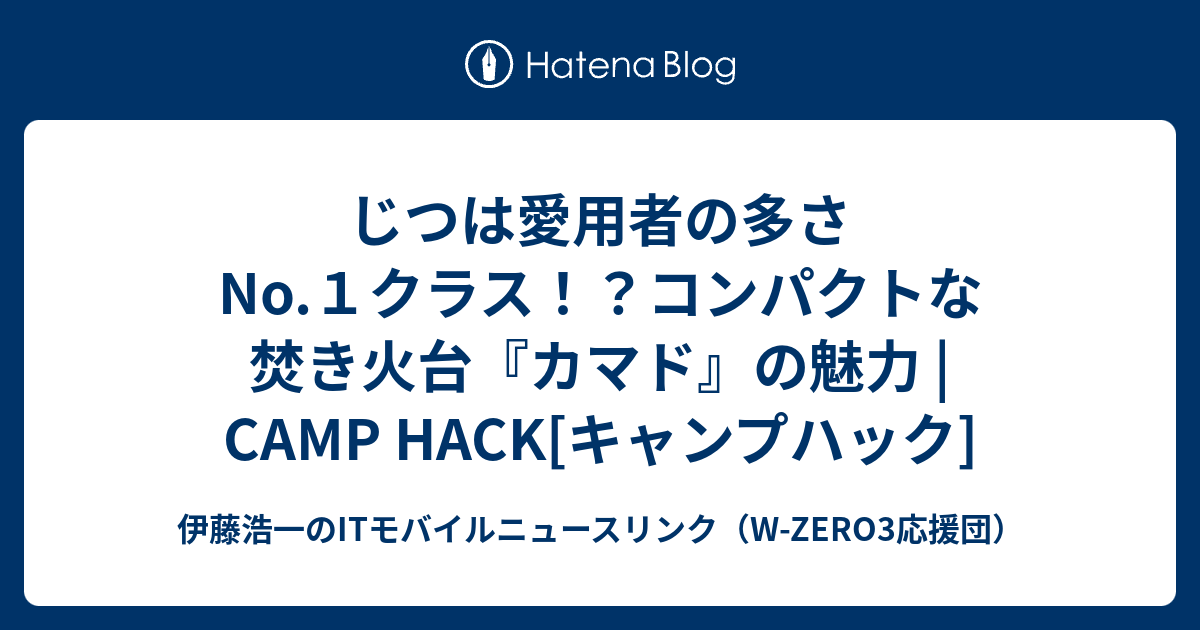 じつは愛用者の多さNo.1クラス！？コンパクトな焚き火台『カマド』の魅力 | CAMP HACK[キャンプハック] - 伊藤浩一のITモバイルニュースリンク（W-ZERO3応援団）