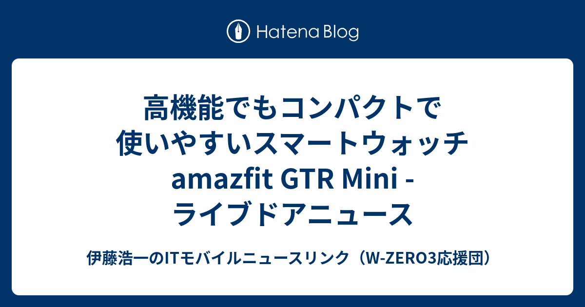 高機能でもコンパクトで使いやすいスマートウォッチamazfit GTR Mini - ライブドアニュース - 伊藤浩一のITモバイルニュースリンク（W-ZERO3応援団）