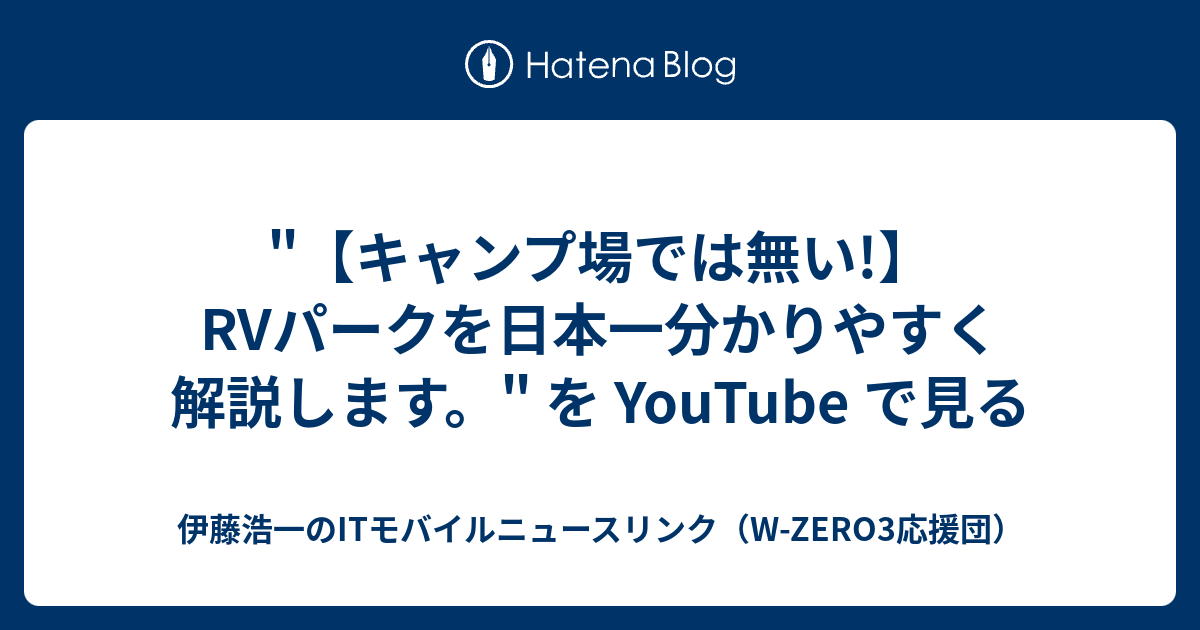 キャンプ場では無い!】RVパークを日本一分かりやすく解説します。" を YouTube で見る - 伊藤浩一のITモバイルニュースリンク（W-ZERO3応援団）