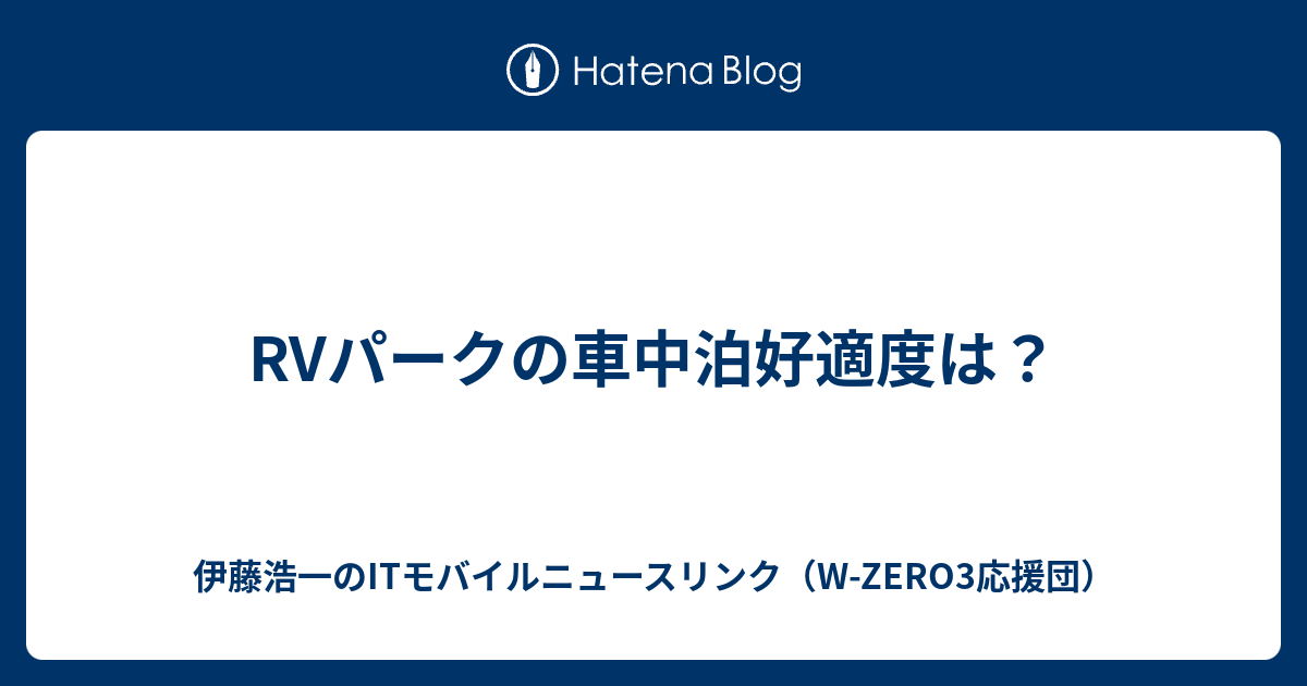 RVパークの車中泊好適度は？ - 伊藤浩一のITモバイルニュースリンク（W-ZERO3応援団）