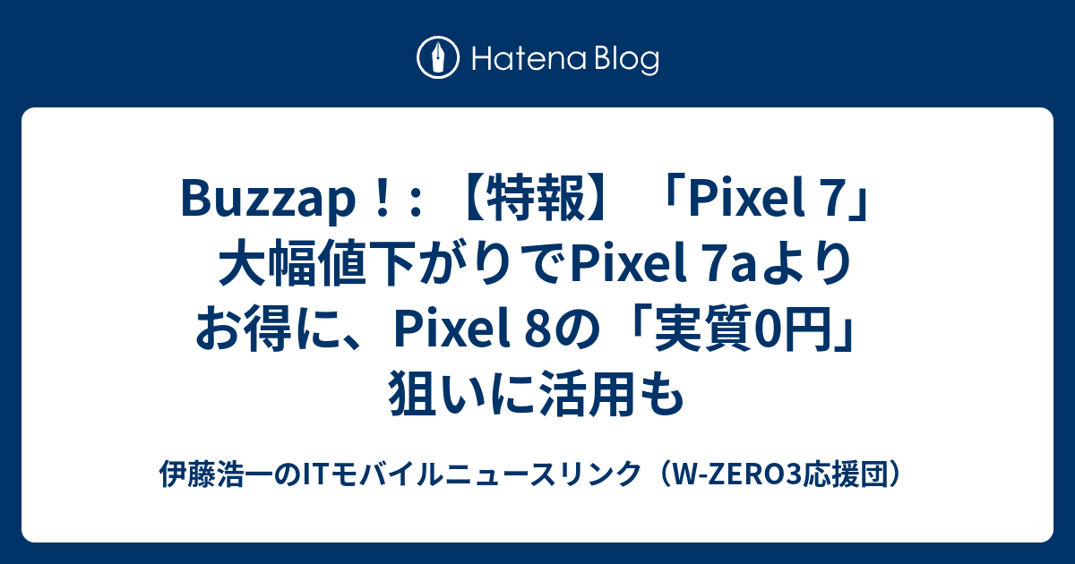 Buzzap！: 【特報】「Pixel 7」大幅値下がりでPixel 7aよりお得に、Pixel 8の「実質0円」狙いに活用も - 伊藤浩一のITモバイルニュースリンク（W-ZERO3応援団）