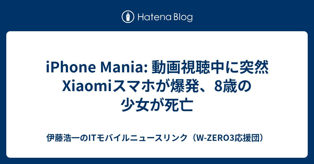 iPhone Mania: 動画視聴中に突然Xiaomiスマホが爆発、8歳の少女が死亡 - 伊藤浩一のITモバイルニュースリンク（W-ZERO3応援団）