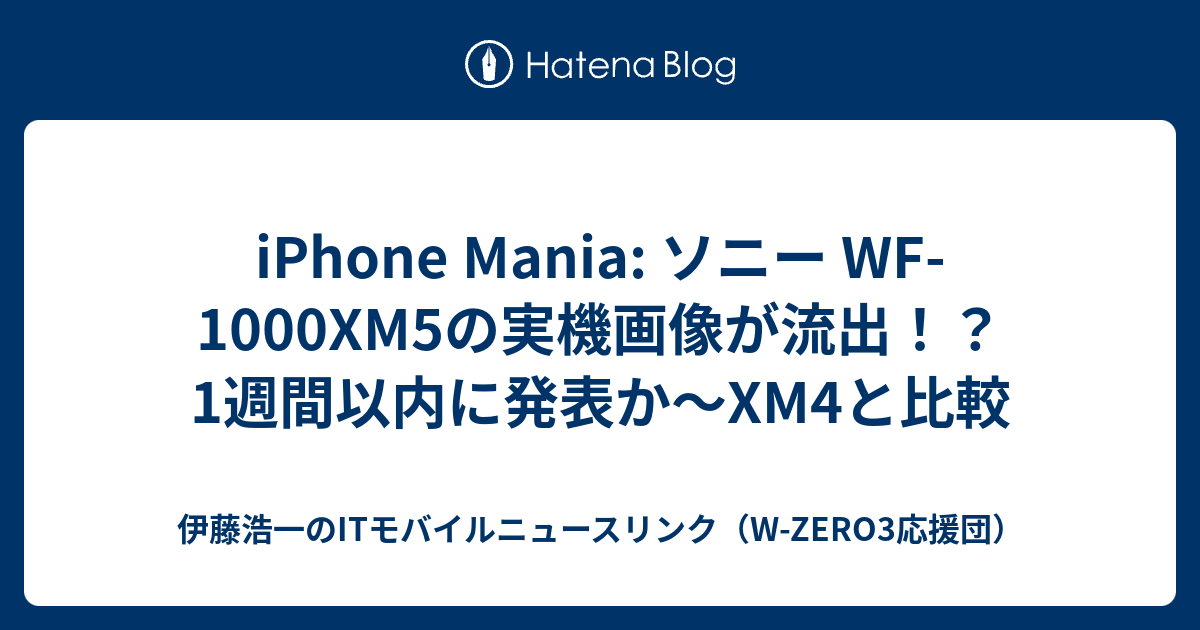 iPhone Mania: ソニー WF-1000XM5の実機画像が流出！？1週間以内に発表か〜XM4と比較 - 伊藤浩一のITモバイルニュースリンク（W-ZERO3応援団）