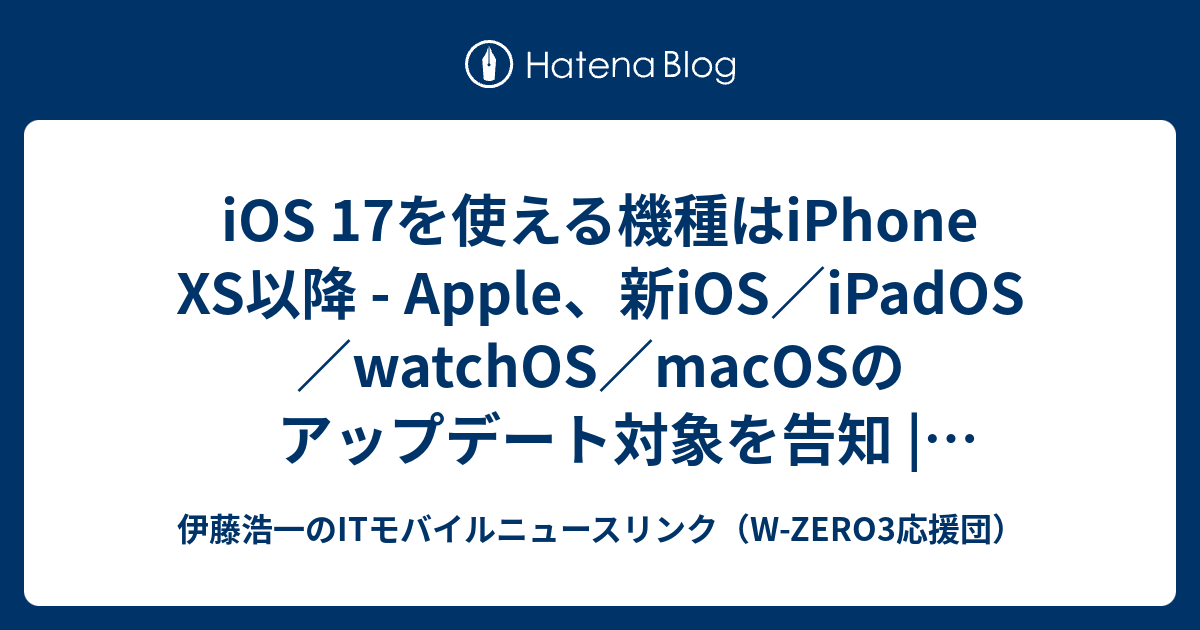 iOS 17を使える機種はiPhone XS以降 - Apple、新iOS／iPadOS／watchOS／macOSのアップデート対象を告知 | マイナビニュース - 伊藤浩一のITモバイル ...