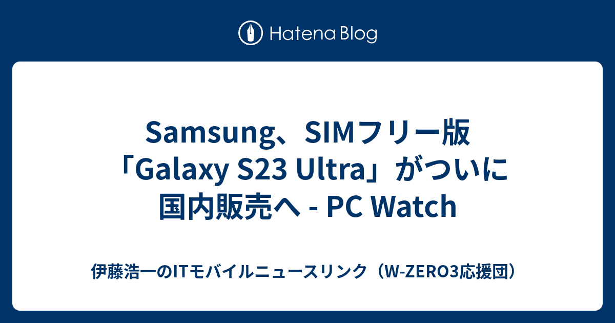 Samsung、SIMフリー版「Galaxy S23 Ultra」がついに国内販売へ - PC Watch - 伊藤浩一のITモバイルニュースリンク（W-ZERO3応援団）