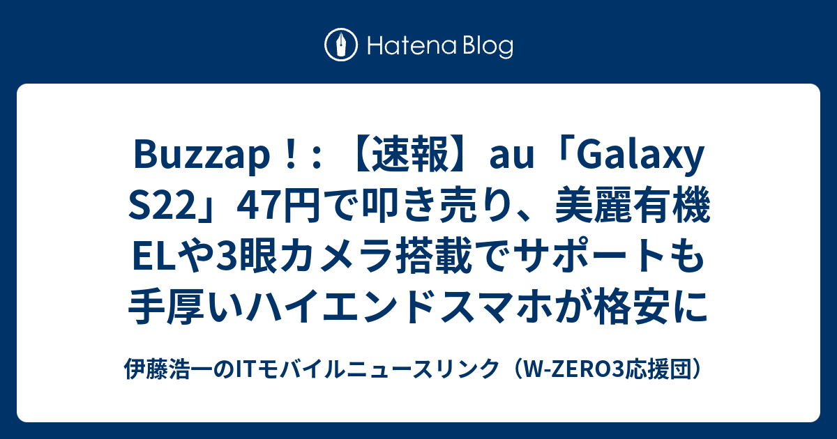 Buzzap！: 【速報】au「Galaxy S22」47円で叩き売り、美麗有機ELや3眼カメラ搭載でサポートも手厚いハイエンドスマホが格安に - 伊藤浩一のITモバイルニュースリンク（W ...