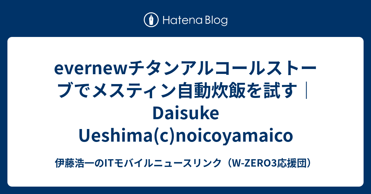 evernewチタンアルコールストーブでメスティン自動炊飯を試す｜Daisuke Ueshima(c)️noicoyamaico - 伊藤浩一のITモバイルニュースリンク（W-ZERO3応援団）