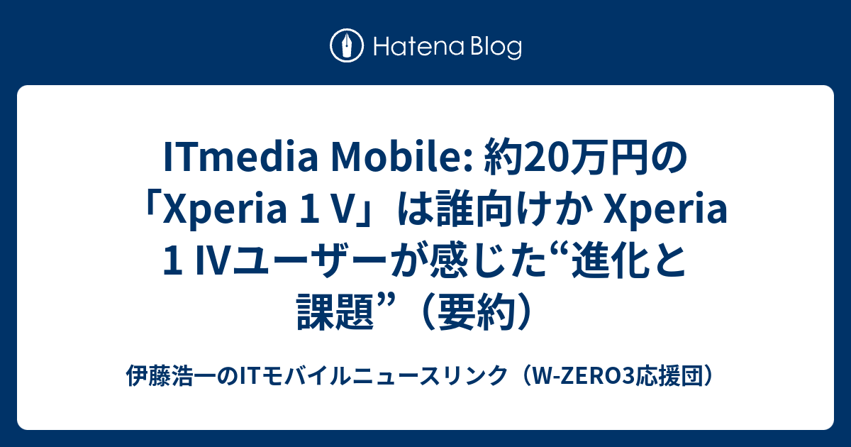 ITmedia Mobile: 約20万円の「Xperia 1 V」は誰向けか Xperia 1 IVユーザーが感じた“進化と課題”（要約） - 伊藤浩一のITモバイルニュースリンク（W ...