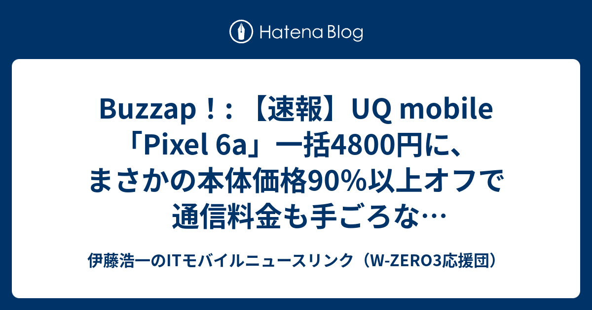 Buzzap！: 【速報】UQ mobile「Pixel 6a」一括4800円に、まさかの本体価格90％以上オフで通信料金も手ごろな超格安スマホ爆誕 - 伊藤浩一のITモバイルニュースリンク ...