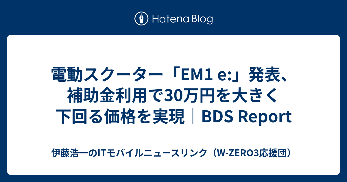 電動スクーター「EM1 e:」発表、補助金利用で30万円を大きく下回る価格を実現｜BDS Report - 伊藤浩一のITモバイルニュースリンク（W-ZERO3応援団）