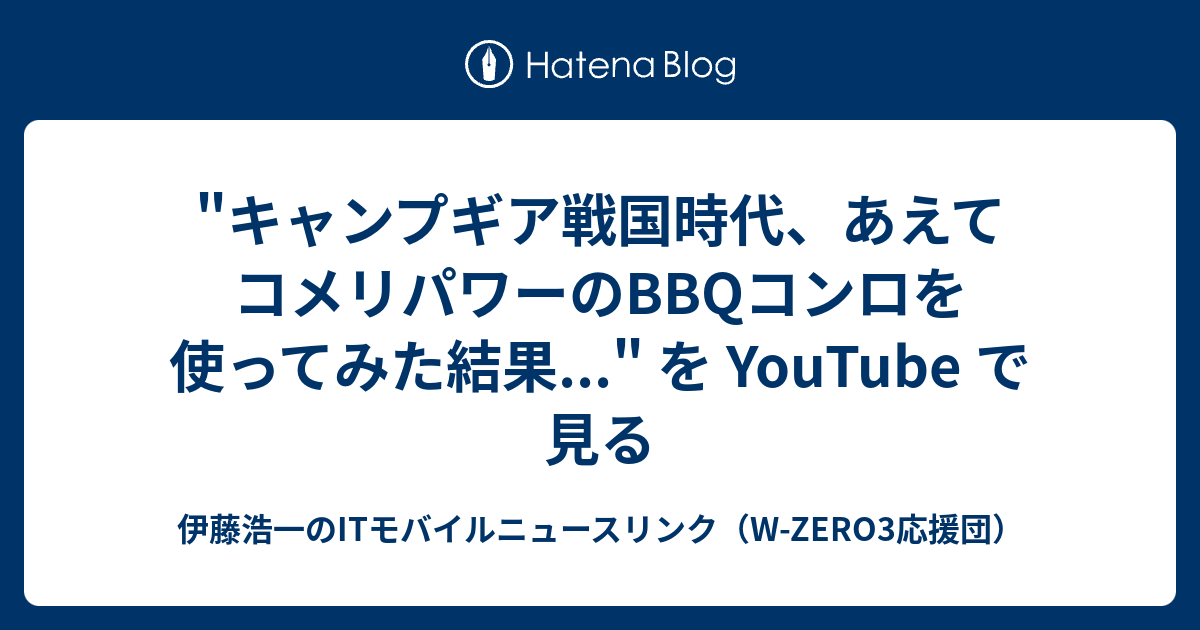 "キャンプギア戦国時代、あえてコメリパワーのBBQコンロを使ってみた結果..." を YouTube で見る - 伊藤浩一のITモバイルニュースリンク（W-ZERO3応援団）