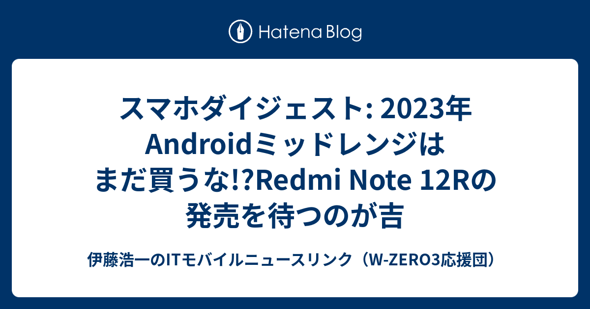 スマホダイジェスト: 2023年Androidミッドレンジはまだ買うな!?Redmi Note 12Rの発売を待つのが吉 - 伊藤浩一のITモバイルニュースリンク（W-ZERO3応援団）