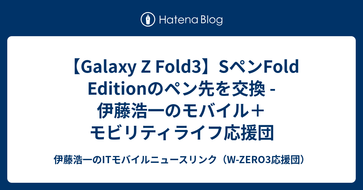 【Galaxy Z Fold3】SペンFold Editionのペン先を交換 - 伊藤浩一のモバイル＋モビリティライフ応援団 - 伊藤浩一のITモバイルニュースリンク（W-ZERO3応援団）