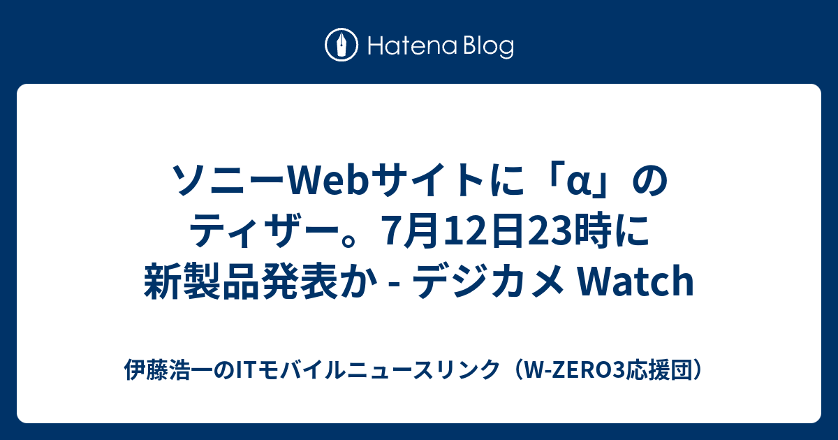ソニーWebサイトに「α」のティザー。7月12日23時に新製品発表か - デジカメ Watch - 伊藤浩一のITモバイルニュースリンク（W-ZERO3応援団）