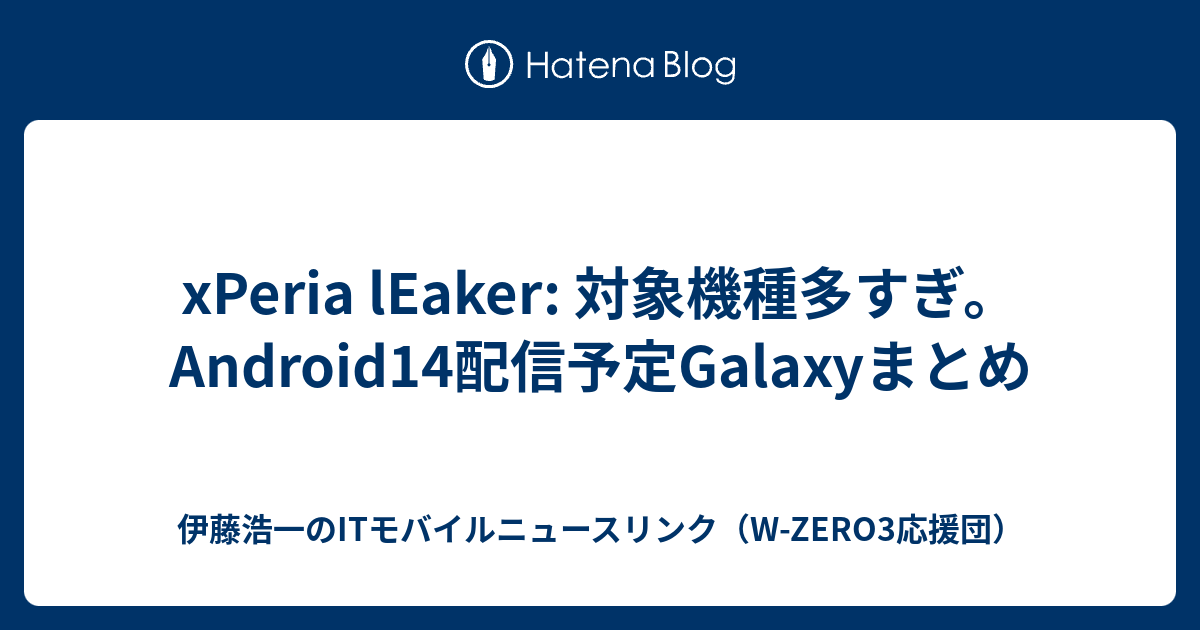xPeria lEaker: 対象機種多すぎ。Android14配信予定Galaxyまとめ - 伊藤浩一のITモバイルニュースリンク（W-ZERO3応援団）