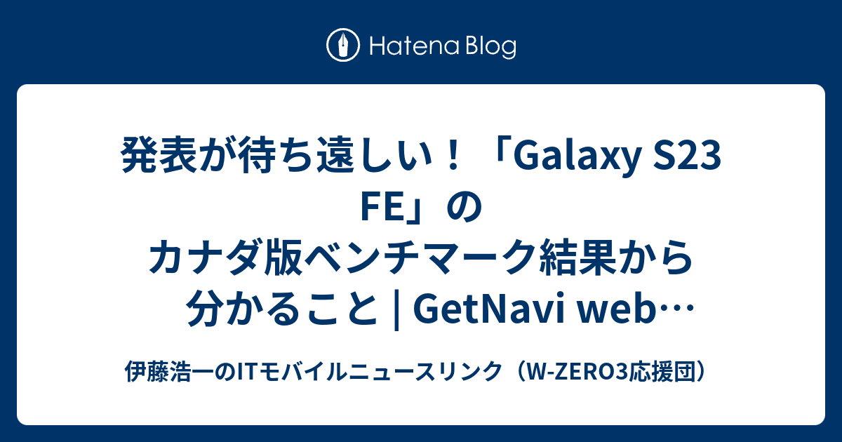 発表が待ち遠しい！「Galaxy S23 FE」のカナダ版ベンチマーク結果から分かること | GetNavi web ゲットナビ - 伊藤浩一のITモバイルニュースリンク（W-ZERO3応援団）