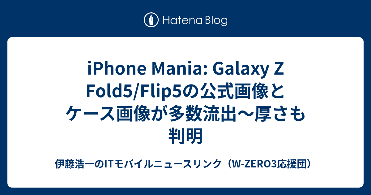 iPhone Mania: Galaxy Z Fold5/Flip5の公式画像とケース画像が多数流出〜厚さも判明 - 伊藤浩一のITモバイル ...