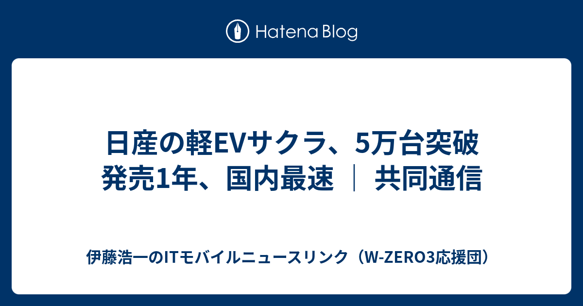 日産の軽EVサクラ、5万台突破 発売1年、国内最速 ｜ 共同通信 - 伊藤浩一のITモバイルニュースリンク（W-ZERO3応援団）