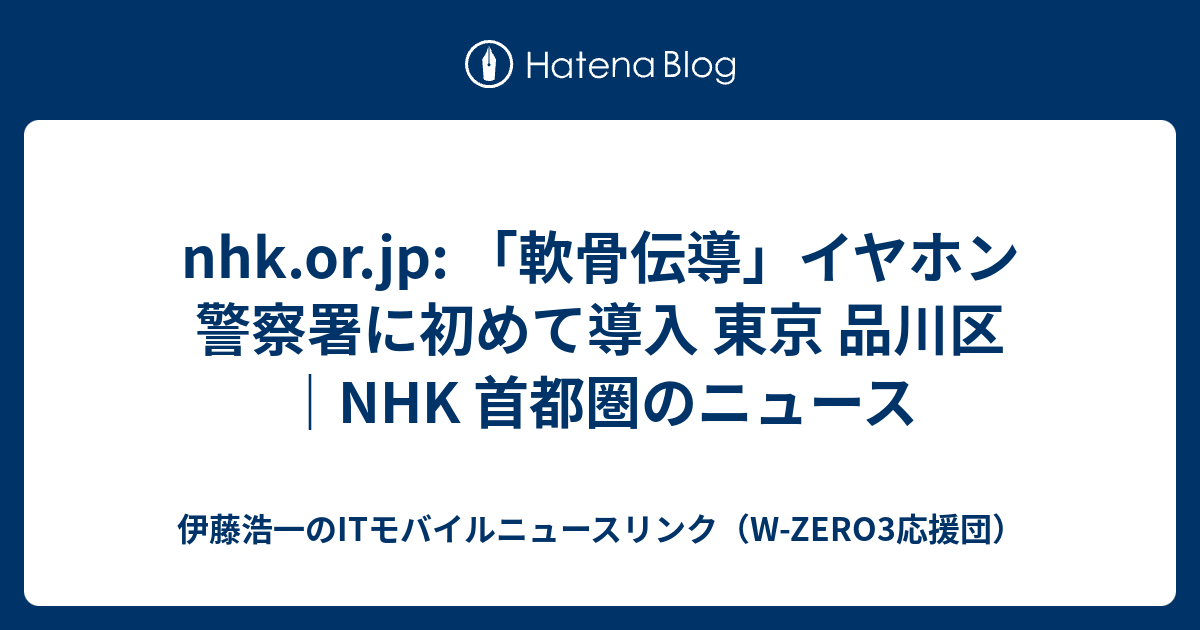 nhk.or.jp: 「軟骨伝導」イヤホン 警察署に初めて導入 東京 品川区｜NHK 首都圏のニュース - 伊藤浩一のITモバイルニュースリンク（W-ZERO3応援団）